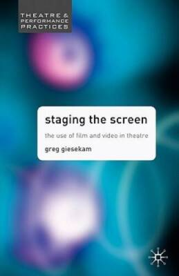 Staging the Screen: The Use of Film and Video in Theatre (Theatre and ...