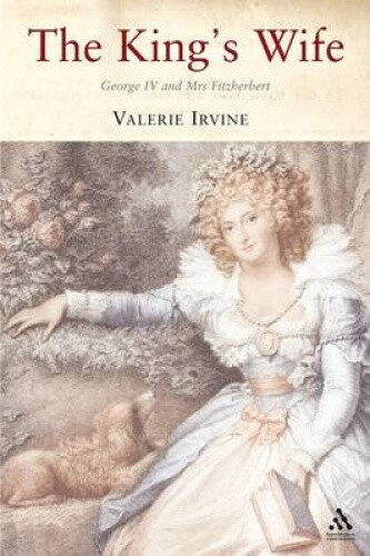The King's Wife: George IV and Mrs Fitzherbert by Valerie Irvine ...