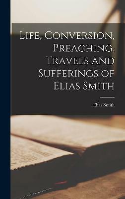 Life, Conversion, Preaching, Travels and Sufferings of Elias Smith by Elias 1769-1846 Smith ...