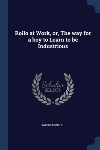 Rollo at Work, or, the Way for a Boy to Learn to Be Industrious by ...