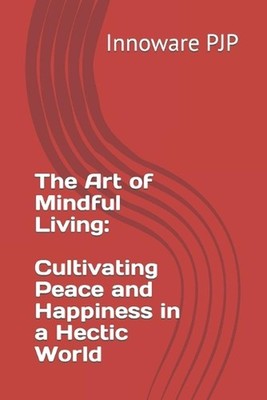 The Art of Mindful Living: Cultivating Peace and Happiness in a Hectic ...
