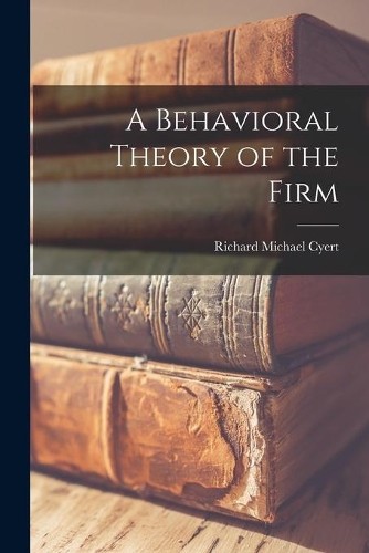 Behavioral Theory of the Firm by Richard Michael 1921- Cyert (2021 ...