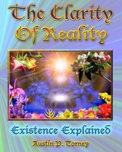 The Clarity of Reality: Existence Explained by Austin P Torney ...