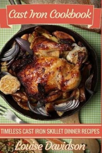 Cast Iron Cookbook: Timeless Cast Iron Skillet Dinner Recipes by Louise ...