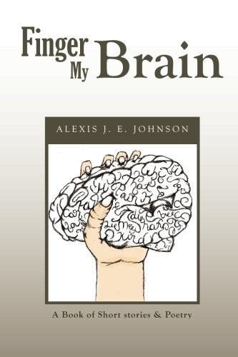 FINGER MY BRAIN: A BOOK OF SHORT STORIES & POETRY By Alexis J. Johnson ...