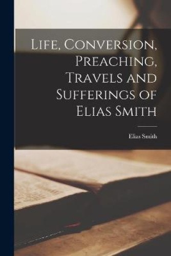 Life, Conversion, Preaching, Travels and Sufferings of Elias Smith [Paperback] | eBay