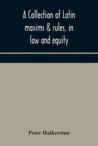 A collection of Latin maxims & rules, in law and equity, selected from ...