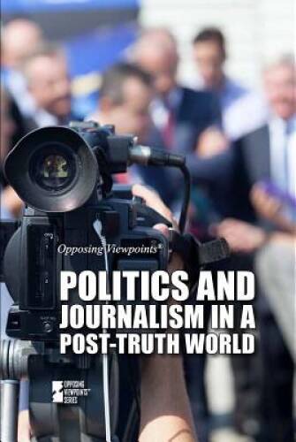 Politics and Journalism in a Post-Truth World (Opposing Viewpoints ...