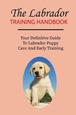 The Labrador Training Handbook: Your Definitive Guide To Labrador Puppy ...