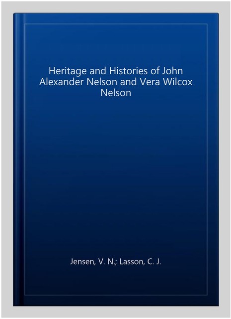Heritage and Histories of John Alexander Nelson and Vera Wilcox Nelson ...