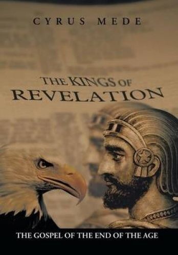 The Kings of Revelation: The Gospel of the End of the Age by Cyrus Mede ...