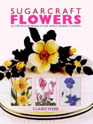 Sugarcraft Flowers: 25 Step-by-Step Projects for Simple Garden F ...
