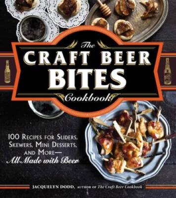 The Craft Beer Bites Cookbook: 100 Recipes for Sliders, Skewers, Min ...