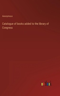Catalogue of books added to the library of Congress by Anonymous ...