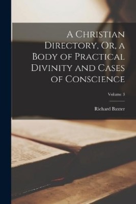 Richard Baxter A Christian Directory, Or, a Body of Practical Divinity ...
