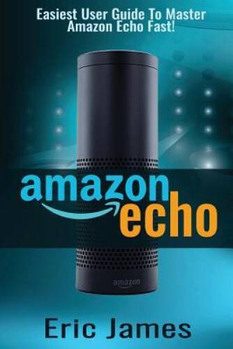 Amazon Echo: Easiest User Guide To Master Amazon Echo Fast (Amazon ...