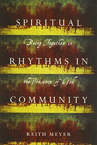 SPIRITUAL RHYTHMS IN COMMUNITY: BEING TOGETHER IN THE By Keith Meyer ...