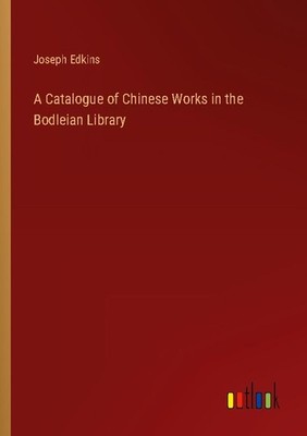 A Catalogue of Chinese Works in the Bodleian Library Joseph Edkins ...