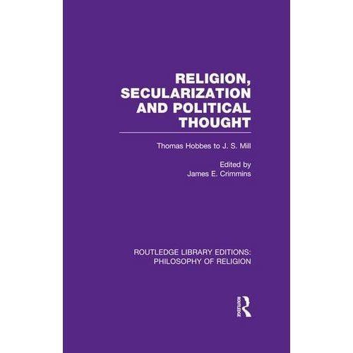 Religion, Secularization and Political Thought: Thomas Hobbes to J. S. Mill by James E. Crimmins ...