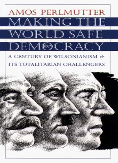 Making the World Safe for Democracy: A Century of Wilsonianism a ...