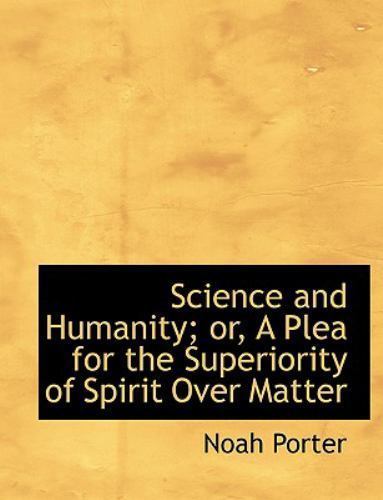 Science and Humanity; or, a Plea for the Superiority of Spirit over Matter by Noah Porter (2008 ...