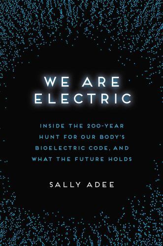We Are Electric : Inside the 200-Year Hunt for Our Body's Bioelectric ...