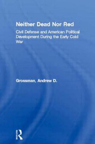 Neither Dead Nor Red: Civil Defense and American Political Development ...