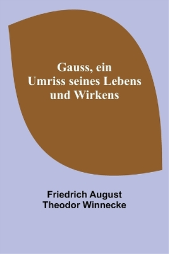 Friedrich August Theodor Winne Gauss, ein Umriss seines Lebens und Wirk ...
