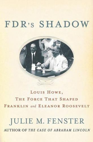 FDR's Shadow : Louis Howe, the Force That Shaped Franklin and Eleanor ...