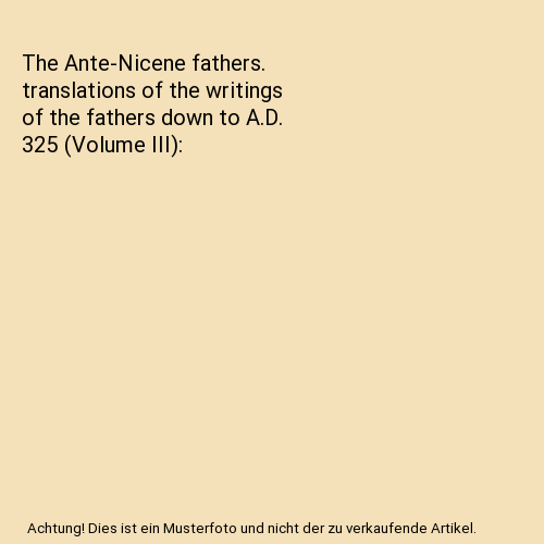 The Ante-Nicene fathers. translations of the writings of the fathers ...