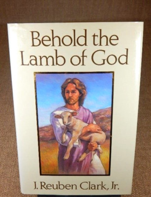 Behold the Lamb of God by J. Reuben Clark Jr. Classics in Mormon ...