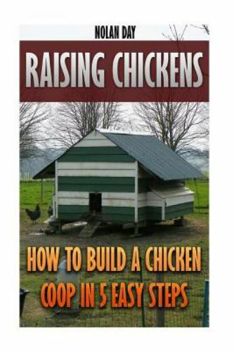 Raising Chickens: How To Build A Chicken Coop In 5 Easy Steps by Day ...