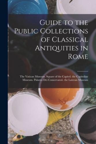 Guide to the Public Collections of Classical Antiquities in Rome : The ...