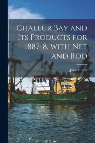 Chaleur Bay and Its Products for 1887-8, With Net and Rod [microform ...