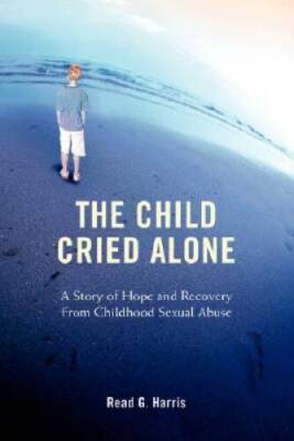 The Child Cried Alone: A Story of Hope and Recovery From Childhood ...