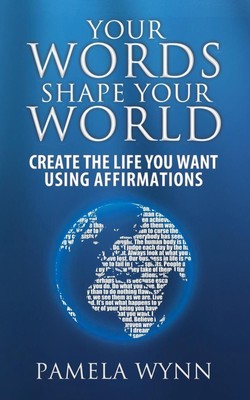 Your Words Shape Your World: Create the Life You Want Using ...