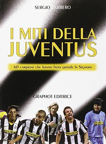 Libri Sergio Barbero - I Miti Della Juve. 60 Campioni Che Hanno Fatto ...
