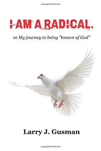 I AM A RADICAL.: OR MY JOURNEY TO BEING KNOWN OF GOD By Larry J. Gusman ...