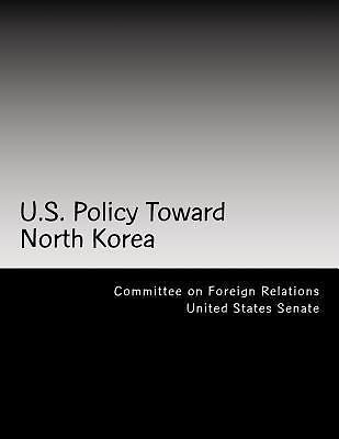 U. S. Policy Toward North Korea by Committee on Foreign Relations ...