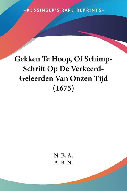 Gekken Te Hoop, Of Schimp-Schrift Op De Verkeerd-Geleerden Van Onzen ...