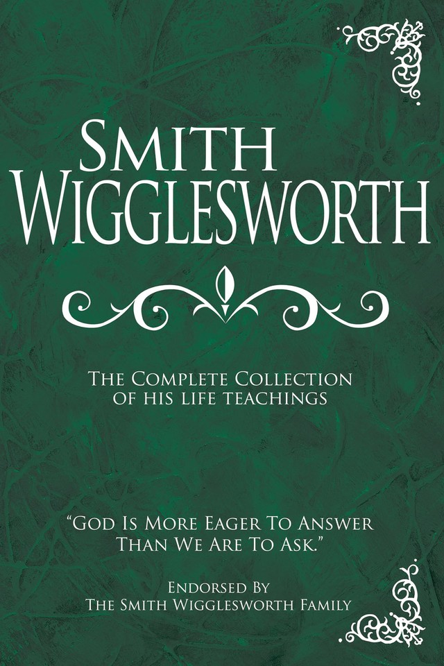 Smith Wigglesworth: The Complete Collection of His Life Teachings ...