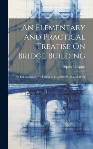 Squire Whipple An Elementary and Practical Treatise On Bridge Building ...