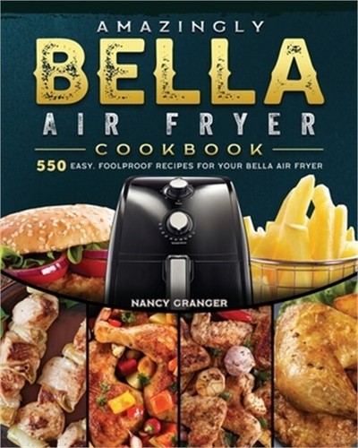 Amazingly Bella Air Fryer Cookbook: 550 Easy, Foolproof Recipes for ...