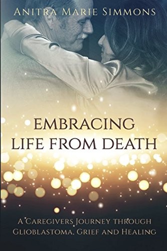 EMBRACING LIFE FROM DEATH: A CAREGIVERS JOURNEY THROUGH By Anitra Marie ...