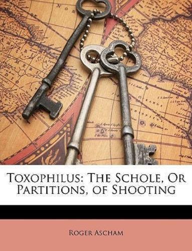 Toxophilus : The Schole, or Partitions, of Shooting by Roger Ascham ...