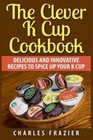 The Clever K Cup Cookbook: Delicious and Innovative Recipes to Spice up ...