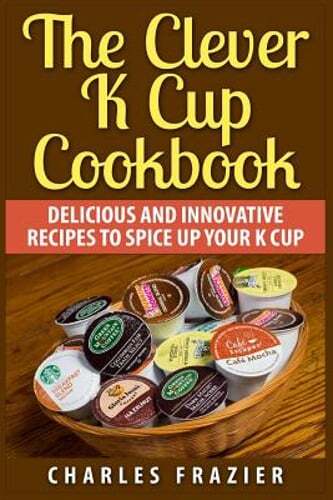 The Clever K Cup Cookbook: Delicious and Innovative Recipes to Spice up ...