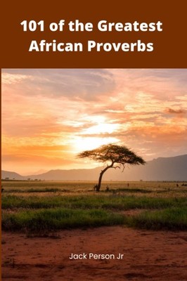 101 OF THE GREATEST AFRICAN PROVERBS: Words of Wisdom and Greatness ...