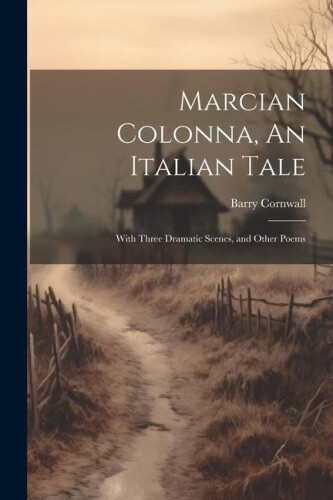 Marcian Colonna, An Italian Tale; With Three Dramatic Scenes, and Other ...