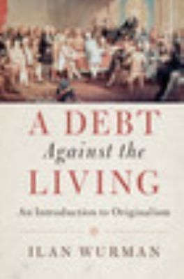 Debt Against the Living : An Introduction to Originalism by Ilan Wurman ...